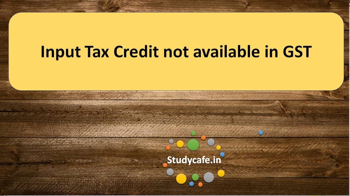 Input Tax Credit not available in GST