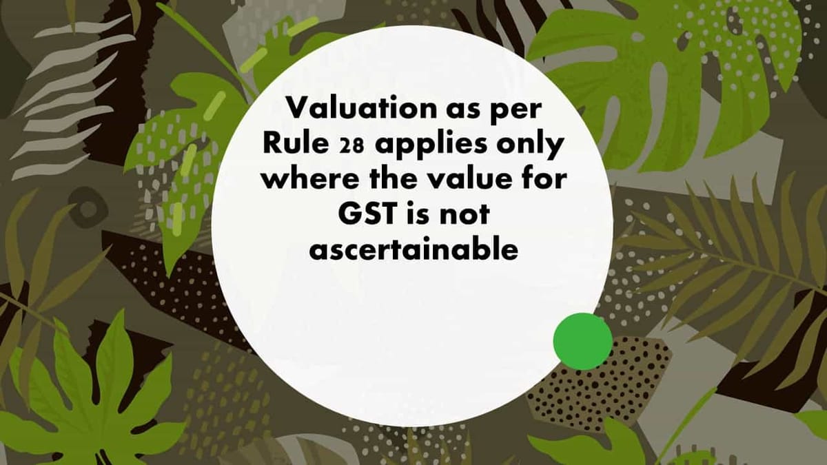Valuation as per Rule 28 applies only where the value for GST is not ...