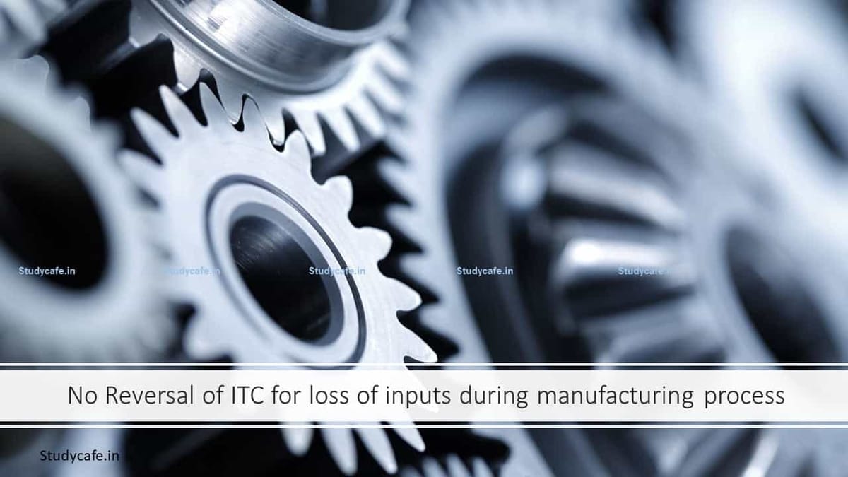 No Reversal of ITC for loss of inputs during manufacturing process