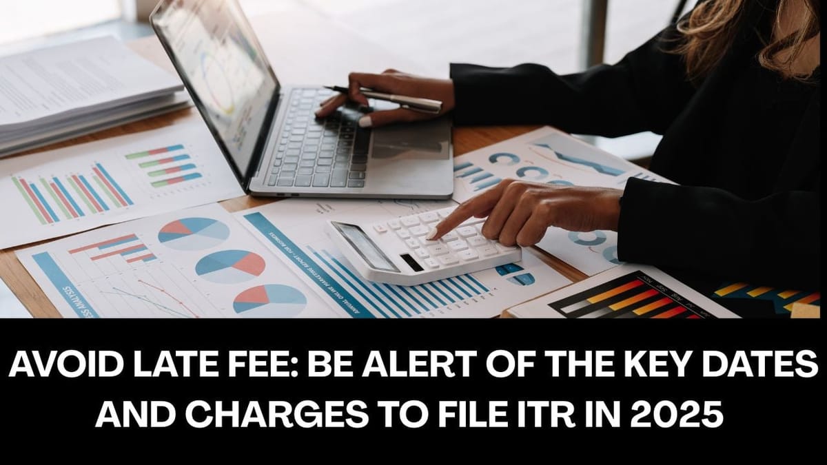 Avoid Late Fee: Be Alert of the Key Dates and Charges to File ITR in 2025